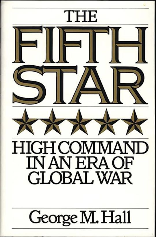 The Fifth Star: High Command in an Era of Global War: George M. Hall ...