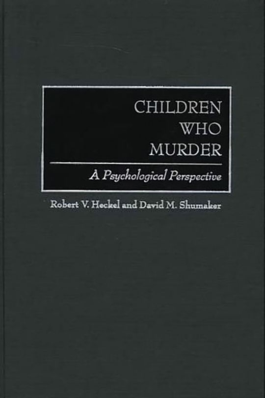 Children Who Murder: A Psychological Perspective: Robert V. Heckel: Praeger