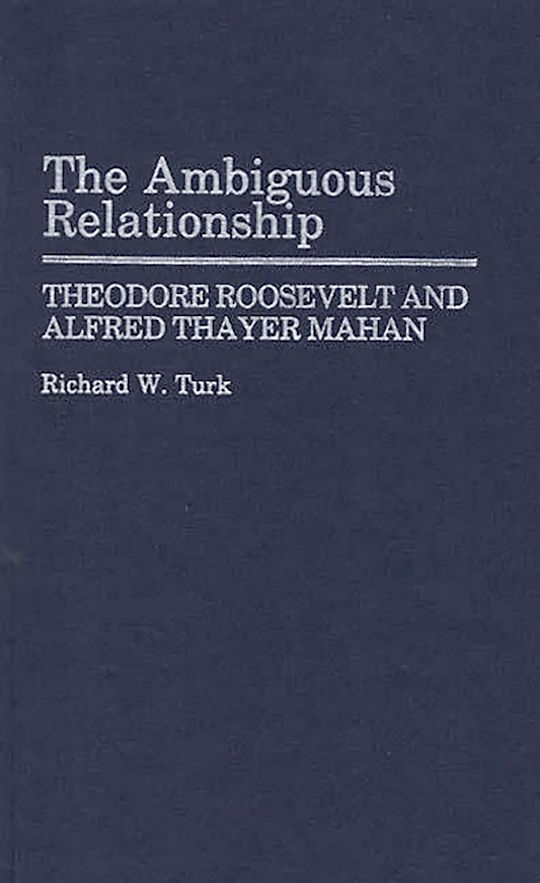 The Ambiguous Relationship: Theodore Roosevelt and Alfred Thayer Mahan ...