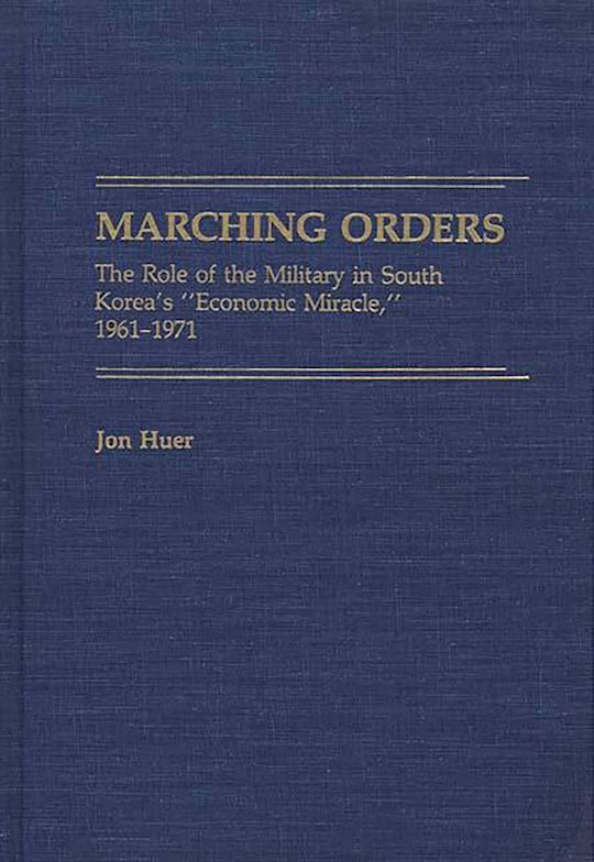 Marching Orders: The Role of the Military in South Korea's Economic Miracle, 1961-1971 ...