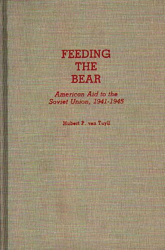 Feeding the Bear: American Aid to the Soviet Union, 1941-1945 ...