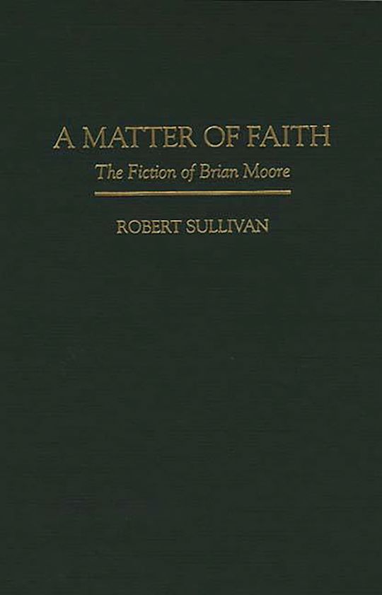 A Matter of Faith: The Fiction of Brian Moore: Contributions to the ...