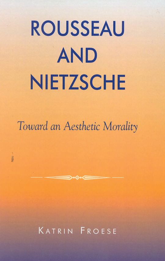 Rousseau and Nietzsche: Toward an Aesthetic Morality: Katrin Froese ...
