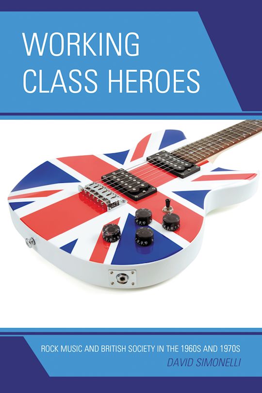 Working Class Heroes: Rock Music and British Society in the 1960s and ...