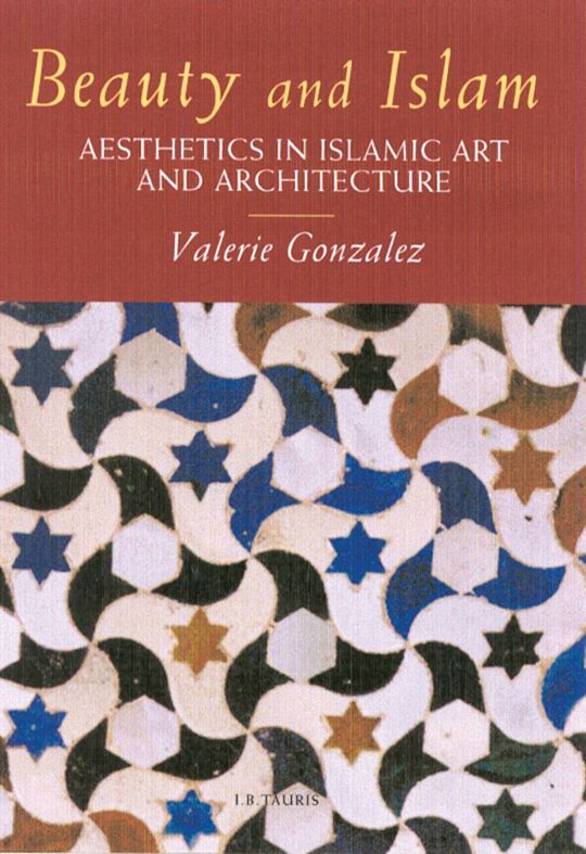 Beauty and Islam: Aesthetics in Islamic Art and Architecture: Valerie ...
