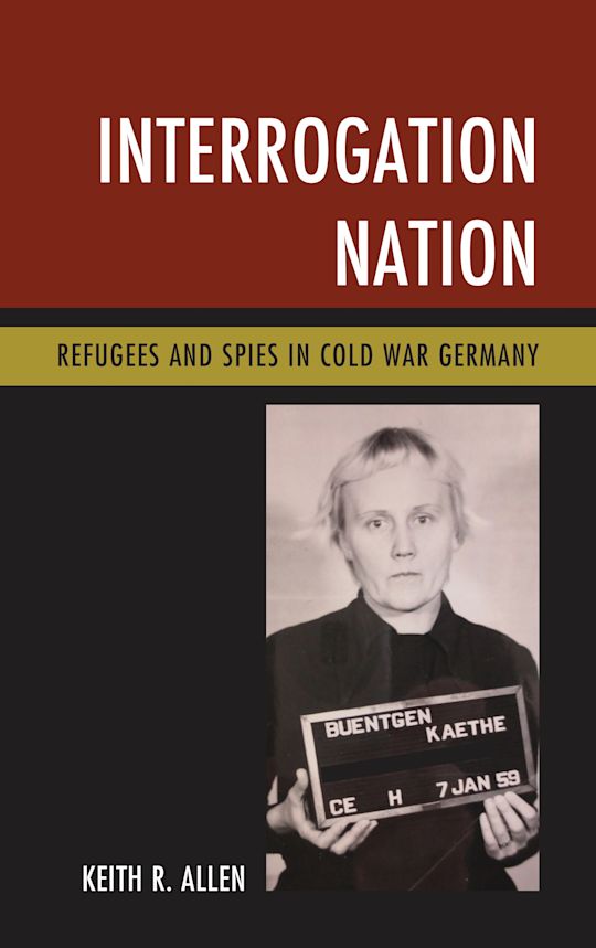 Interrogation Nation: Refugees and Spies in Cold War Germany: Keith R ...