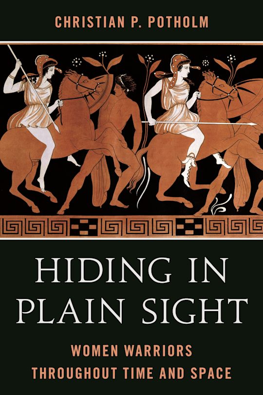 Hiding in Plain Sight: Women Warriors throughout Time and Space: Christian P. Potholm: Rowman ...
