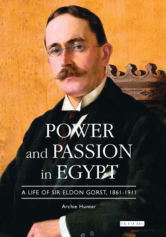 Power and Passion in Egypt: A Life of Sir Eldon Gorst, 1861-1911 ...