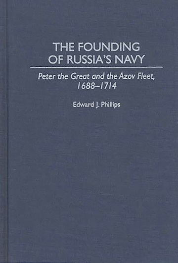 The Founding of Russia's Navy: Peter the Great and the Azov Fleet, 1688 ...