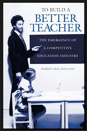 To Build a Better Teacher: The Emergence of a Competitive Education ...