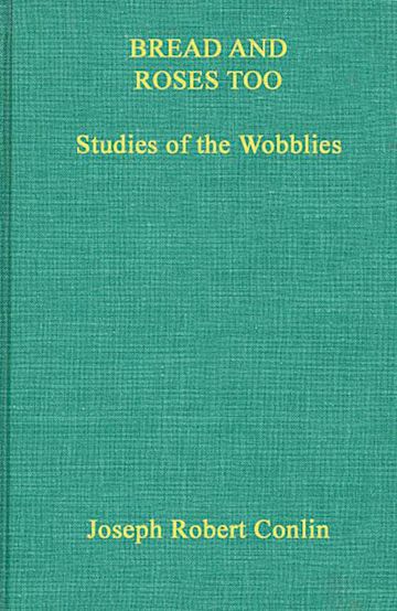Bread and Roses Too: Studies of the Wobblies: Contributions in American ...