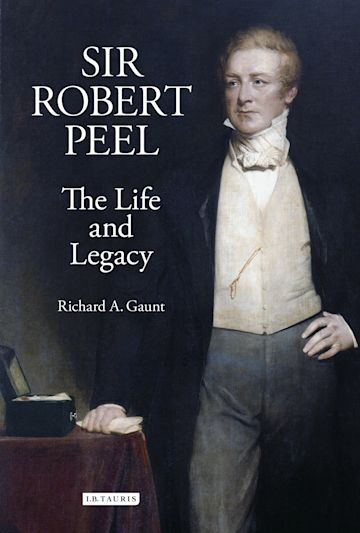 Sir Robert Peel: The Life and Legacy: Richard A. Gaunt: I.B. Tauris