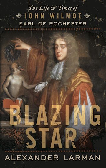 Blazing Star: The Life and Times of John Wilmot, Earl of Rochester ...