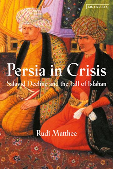 Persia in Crisis: Safavid Decline and the Fall of Isfahan: Rudi Matthee ...