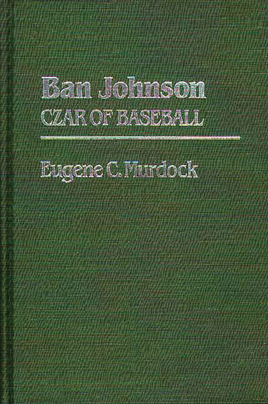 Ban Johnson: Czar of Baseball: Contributions to the Study of Popular ...