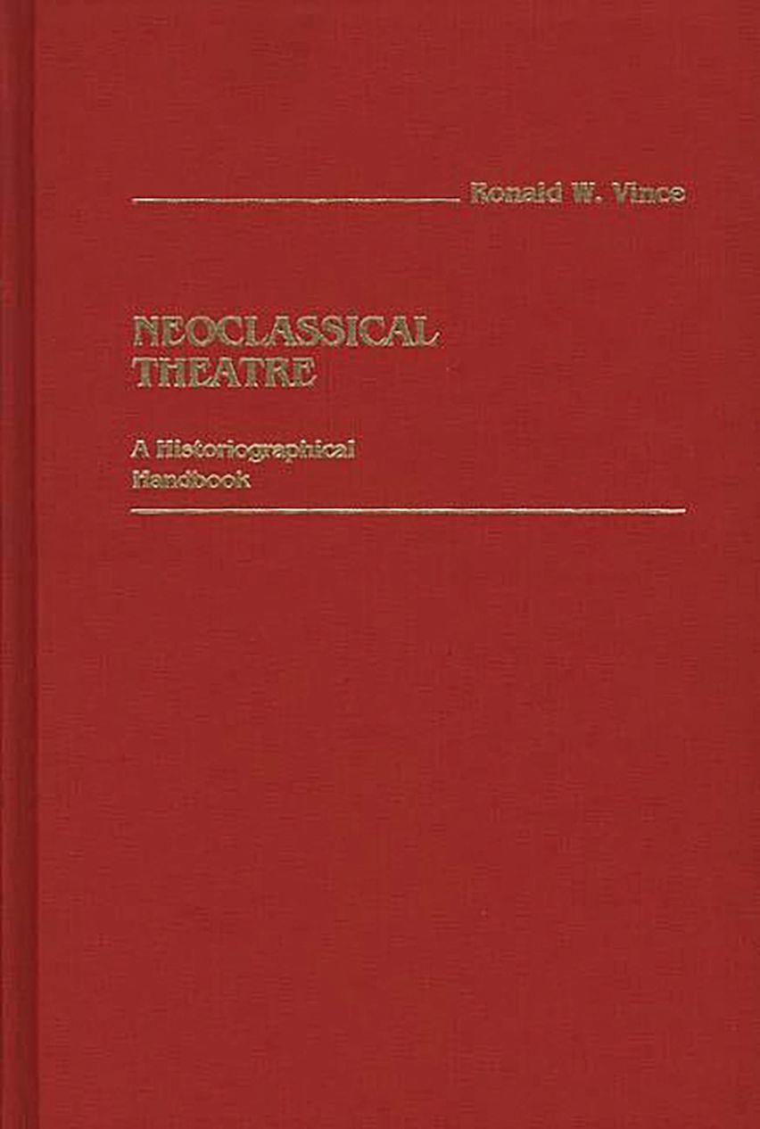 Neoclassical Theatre: A Historiographical Handbook: Ronald W. Vince ...
