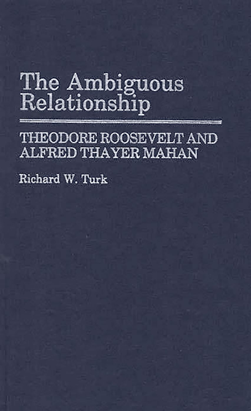 The Ambiguous Relationship: Theodore Roosevelt and Alfred Thayer Mahan ...