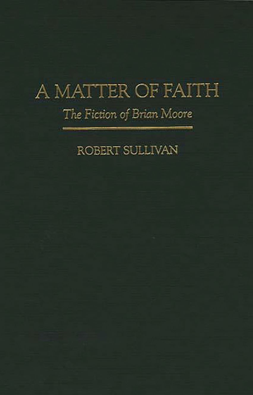 A Matter of Faith: The Fiction of Brian Moore: Contributions to the ...