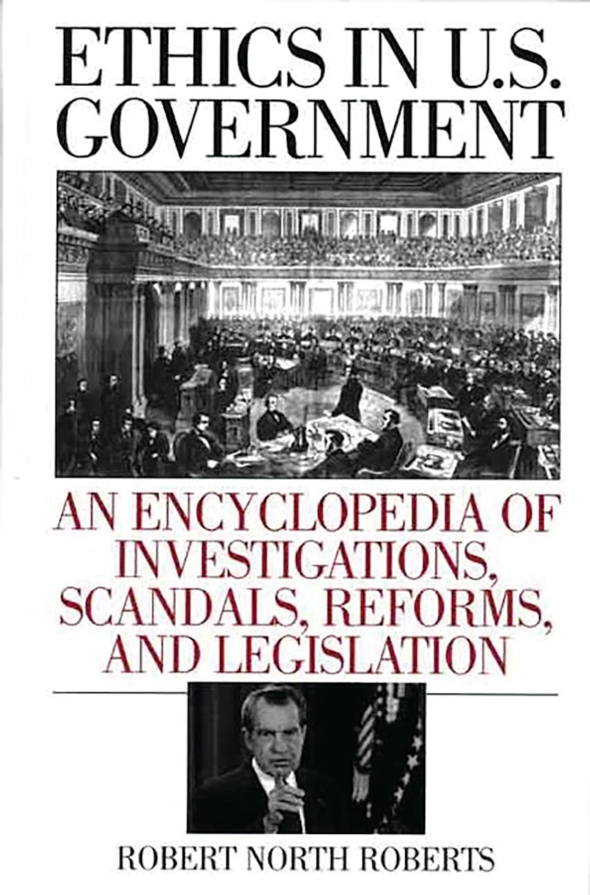 Ethics in U.S. Government: An Encyclopedia of Investigations, Scandals, Reforms, and Legislation ...