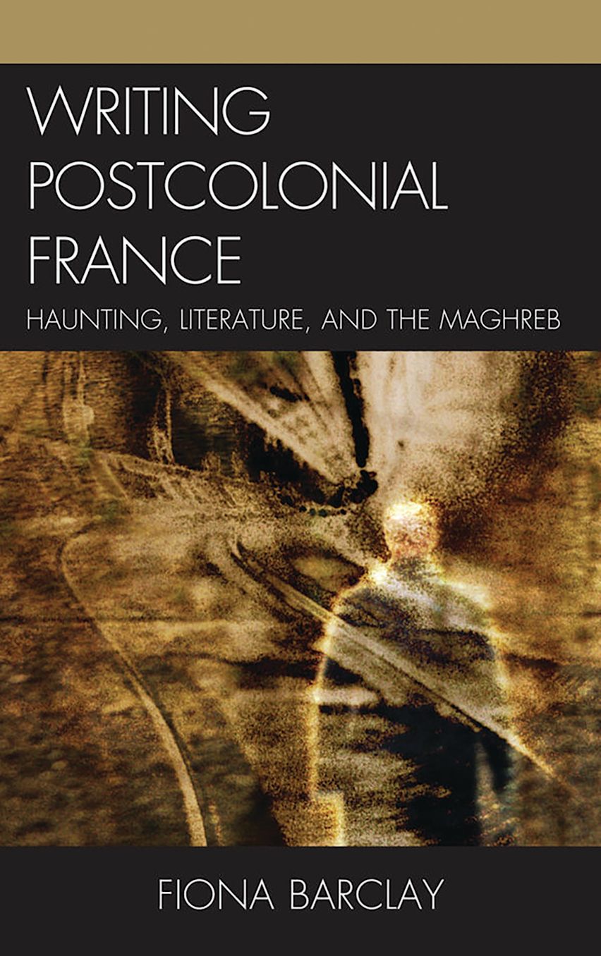 Writing Postcolonial France: Haunting, Literature, and the Maghreb ...