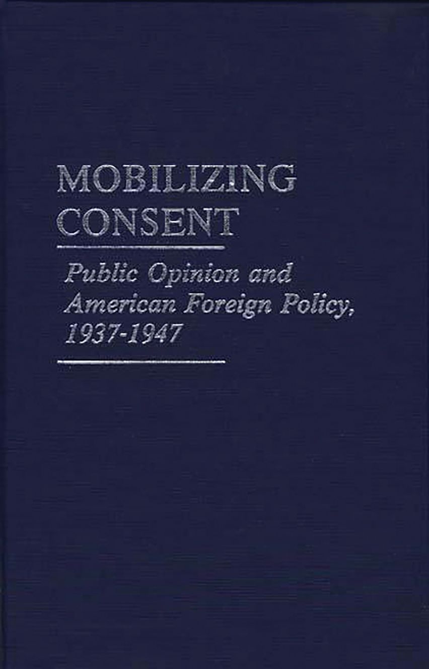 Mobilizing Consent: Public Opinion and American Foreign Policy, 1937 ...