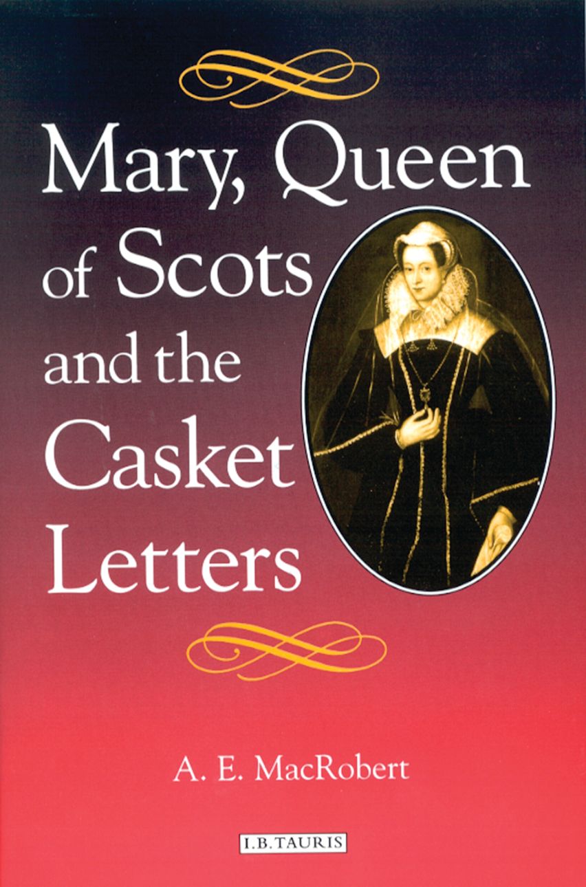 Mary, Queen of Scots and the Casket Letters: : A. E. MacRobert: I.B. Tauris