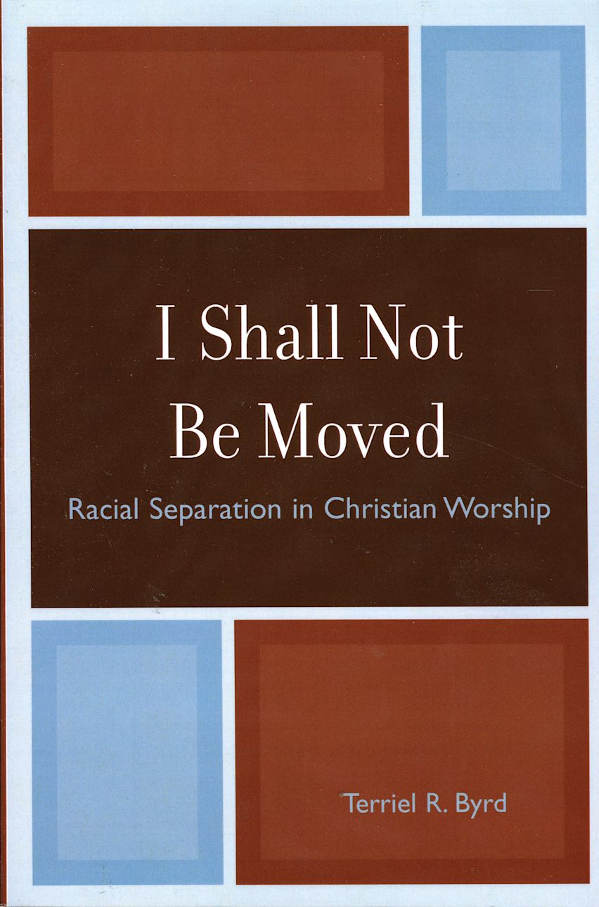 I Shall Not Be Moved: Racial Separation in Christian Worship: Terriel R ...