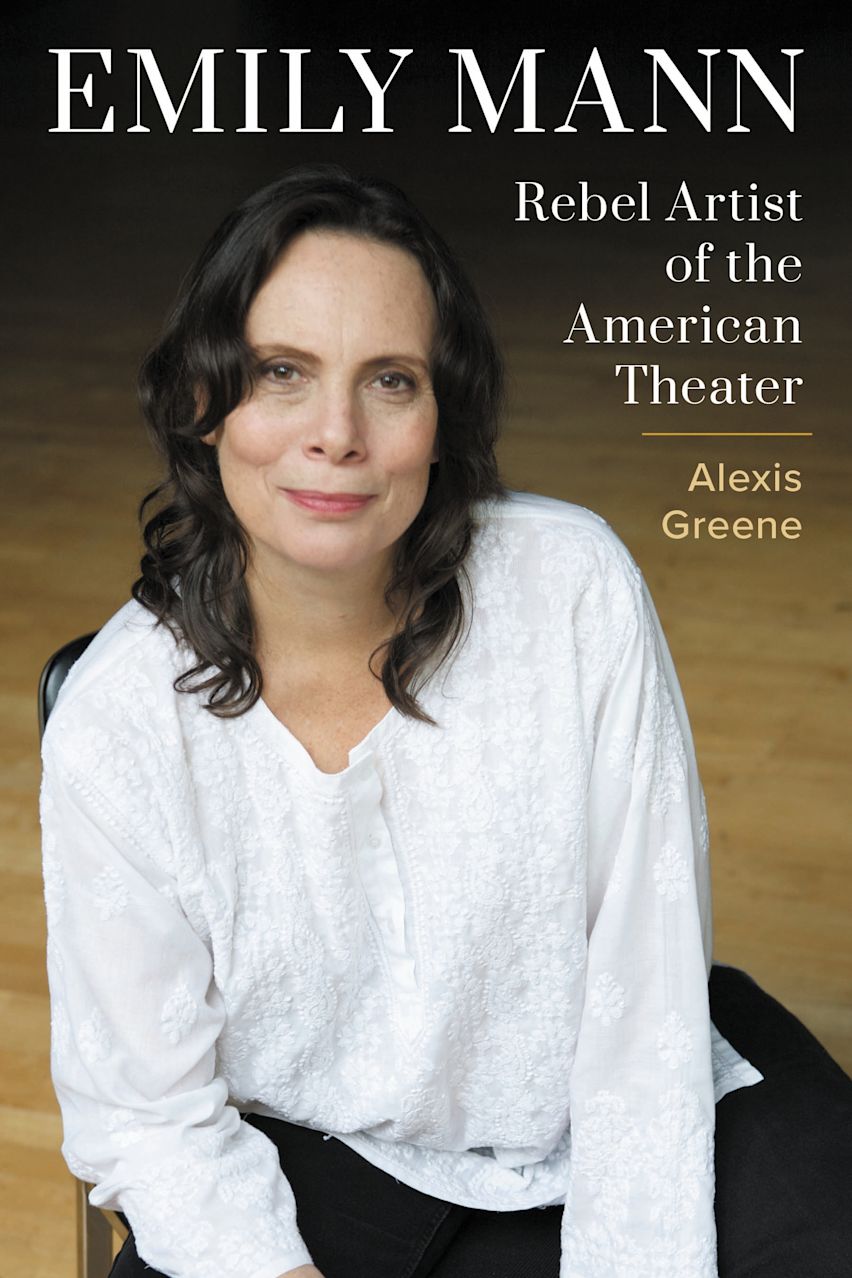 Emily Mann: Rebel Artist of the American Theater: Alexis Greene ...