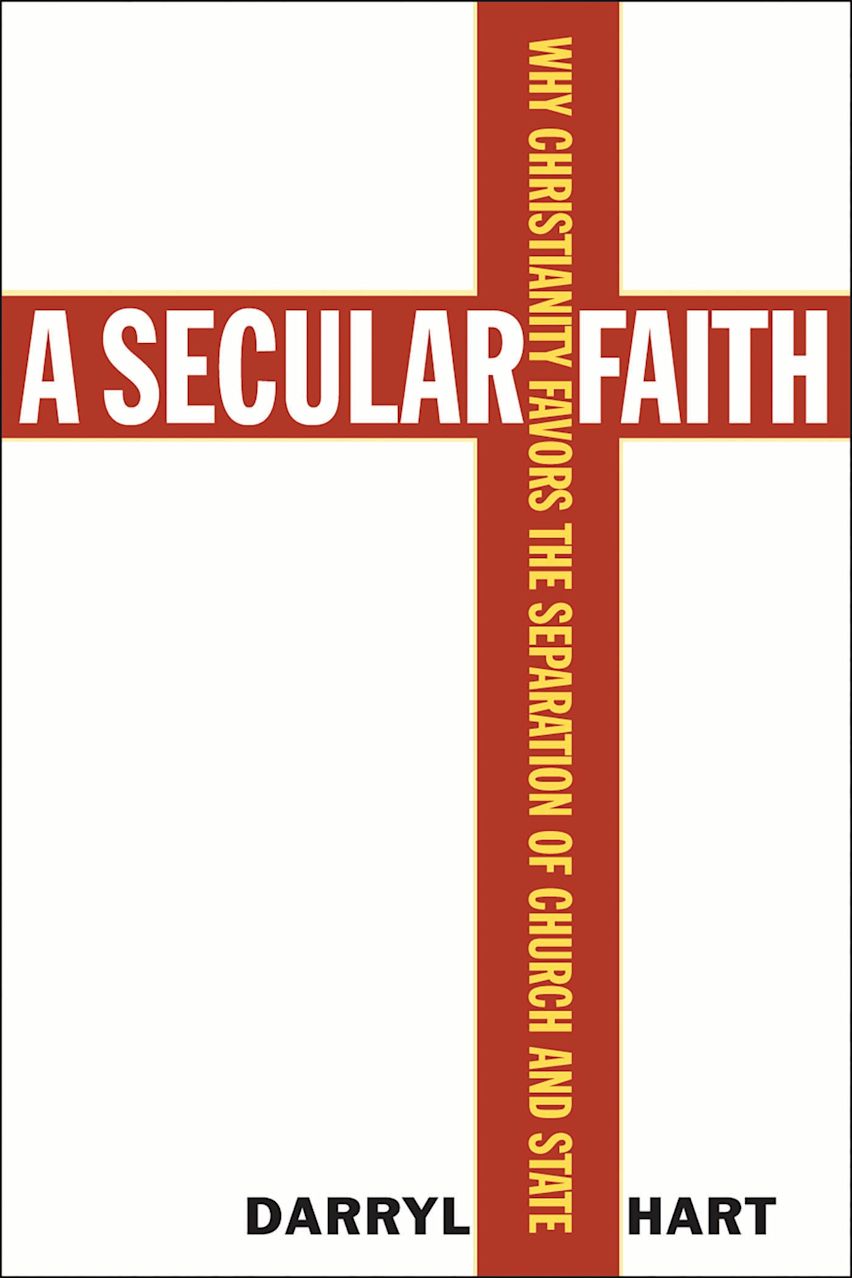 A Secular Faith: Why Christianity Favors the Separation of Church and ...