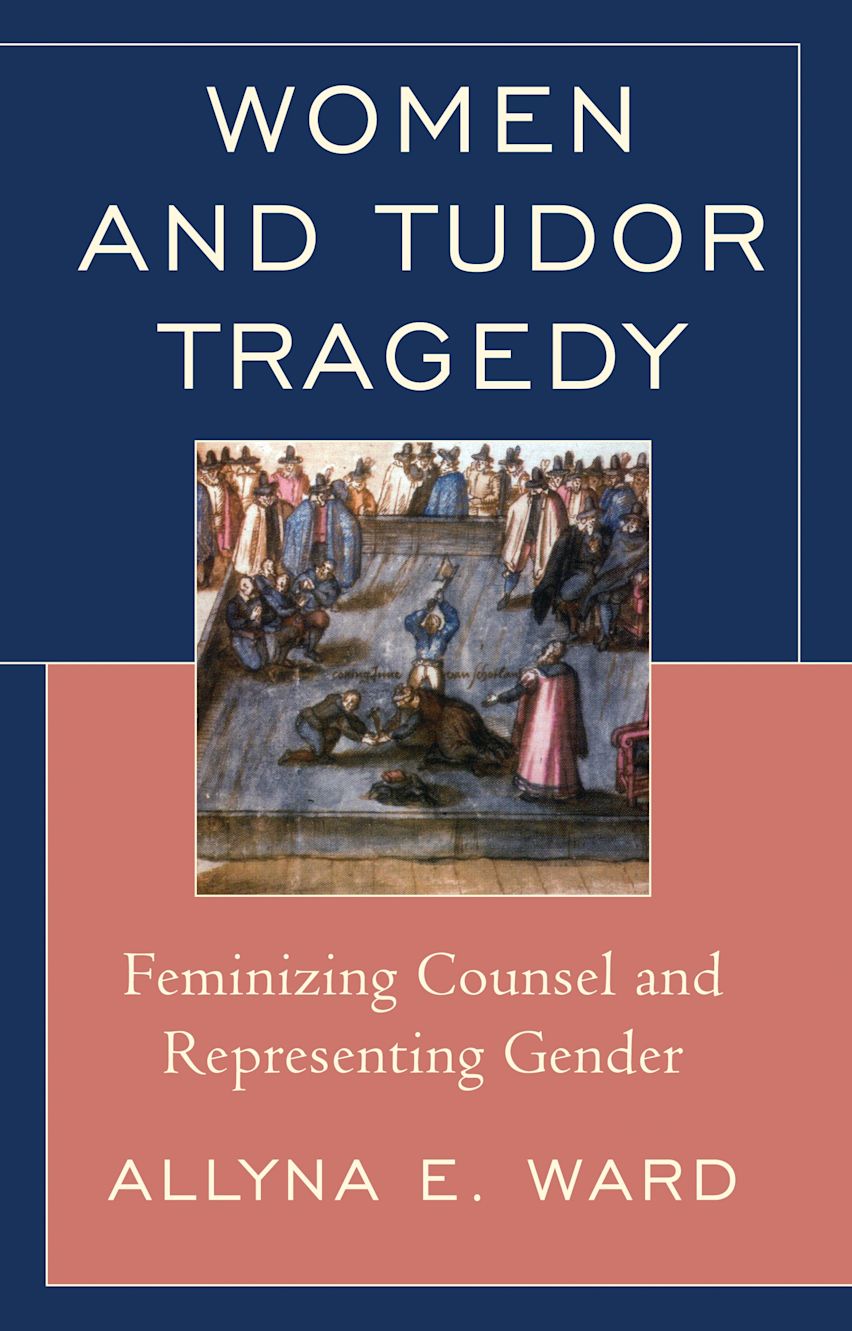 Women and Tudor Tragedy: Feminizing Counsel and Representing Gender ...