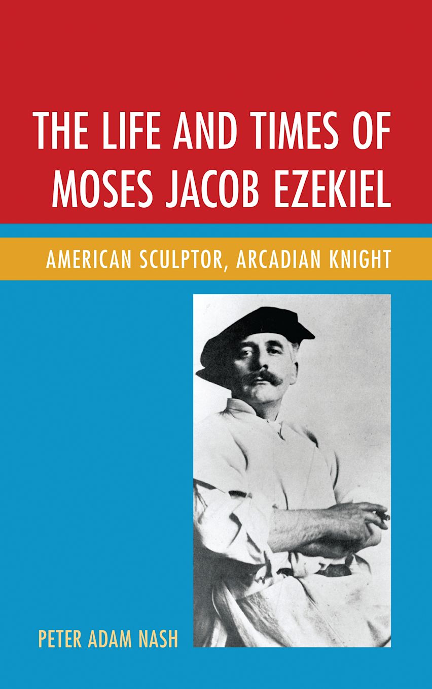 The Life and Times of Moses Jacob Ezekiel: American Sculptor, Arcadian ...