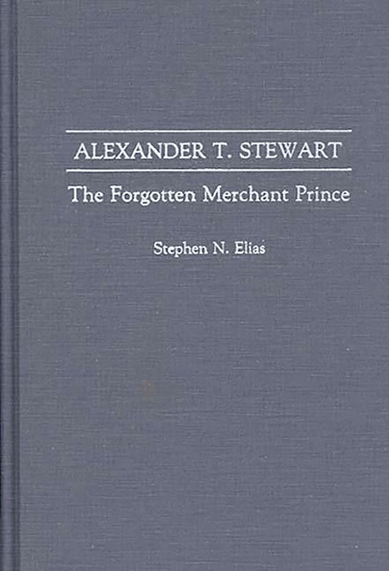 Alexander T. Stewart: The Forgotten Merchant Prince: Stephen N. Elias ...