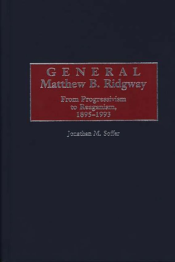 General Matthew B. Ridgway: From Progressivism to Reaganism, 1895-1993 ...