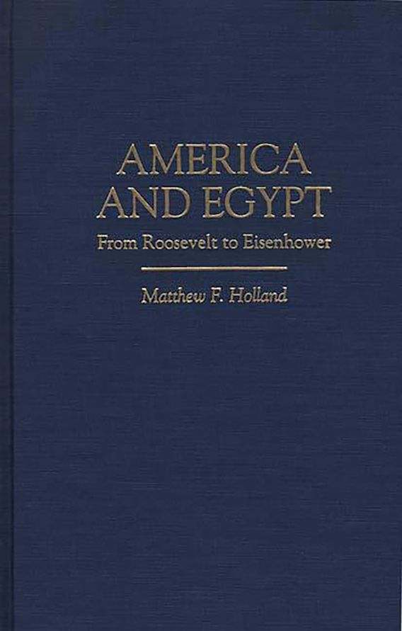 America and Egypt: From Roosevelt to Eisenhower: Matthew F. Holland ...