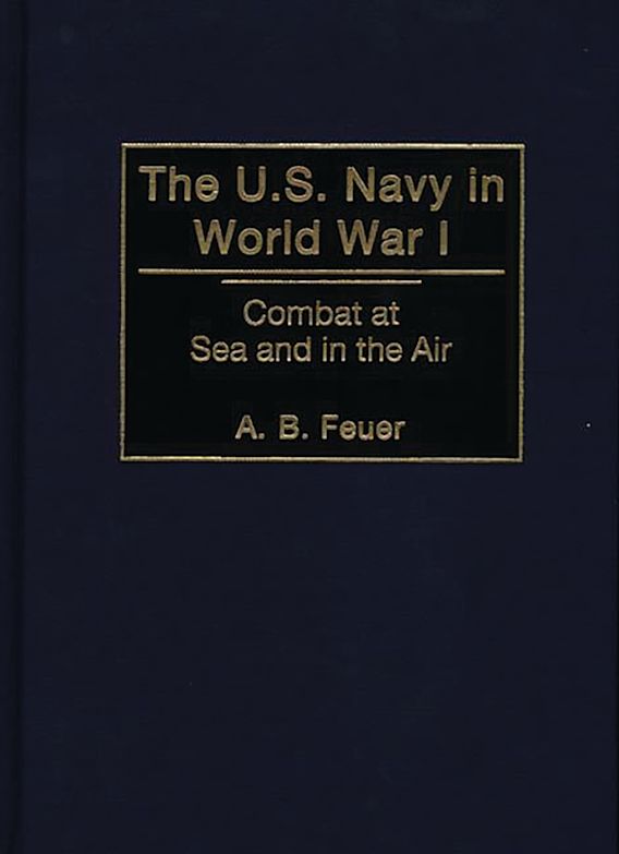 The U.S. Navy in World War I: Combat at Sea and in the Air: A. B. Feuer ...