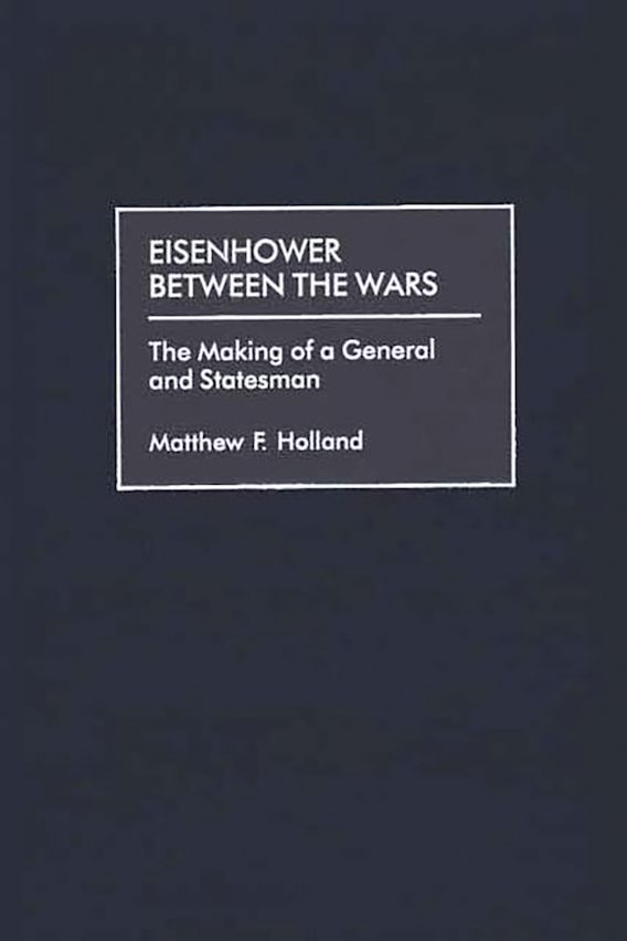 Eisenhower Between the Wars: The Making of a General and Statesman ...