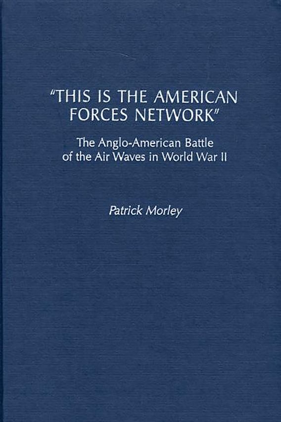 This Is the American Forces Network: The Anglo-American Battle of the Air Waves in World War II ...