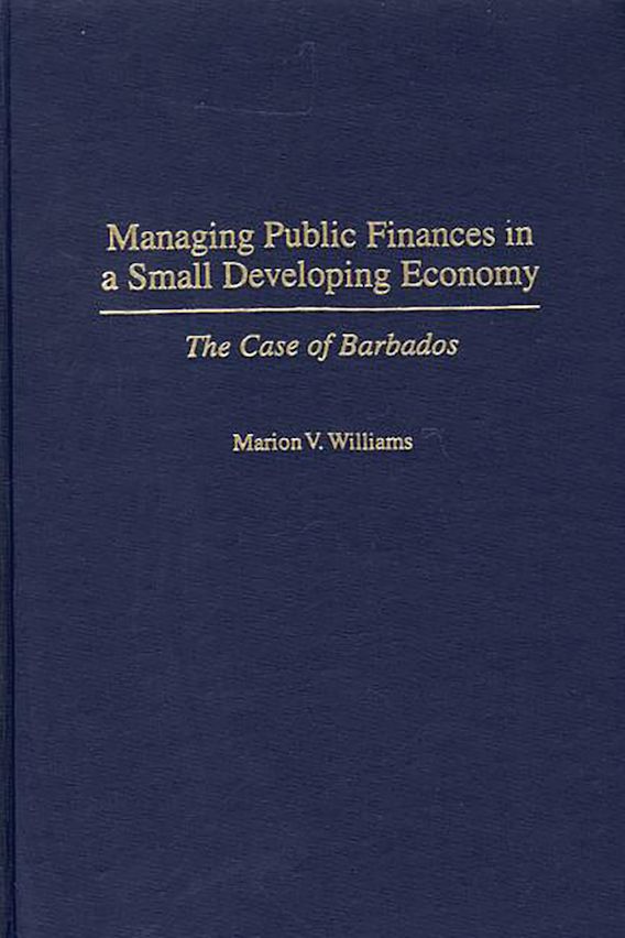 Managing Public Finances in a Small Developing Economy: The Case of Barbados: Marion V. Williams ...