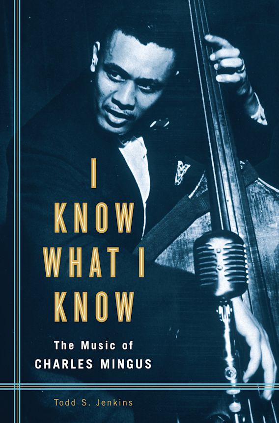 I Know What I Know: The Music of Charles Mingus: Todd S. Jenkins: Praeger