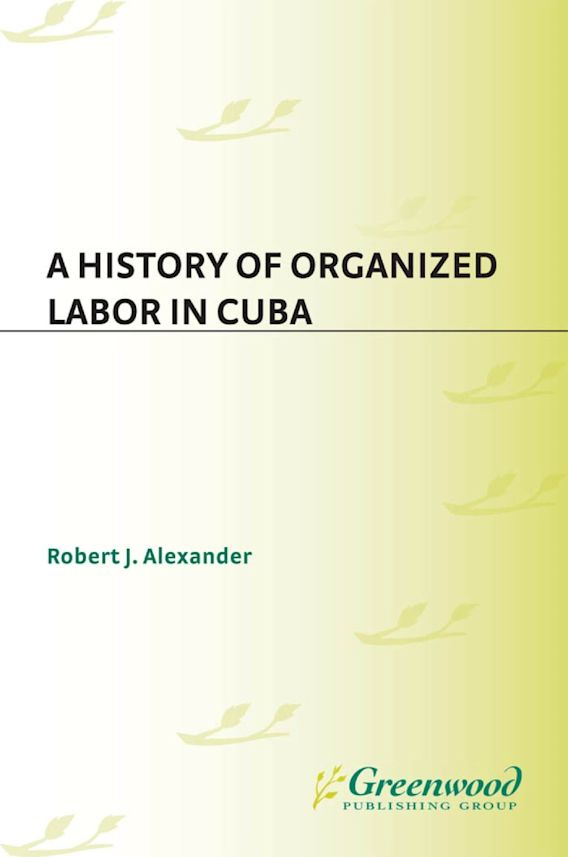 A History of Organized Labor in Cuba: : Robert J. Alexander: Praeger