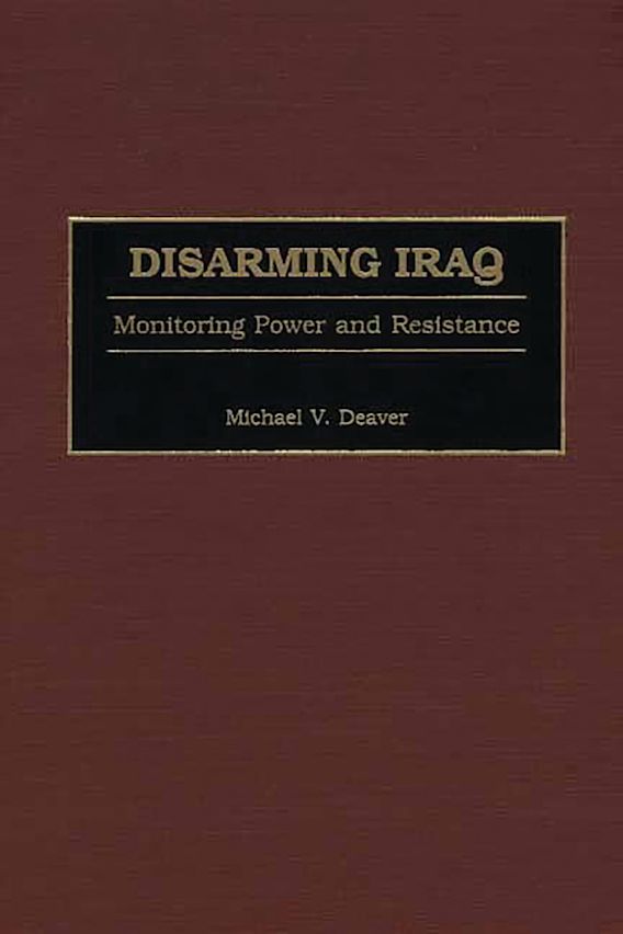 Disarming Iraq: Monitoring Power and Resistance: Michael V. Deaver: Praeger