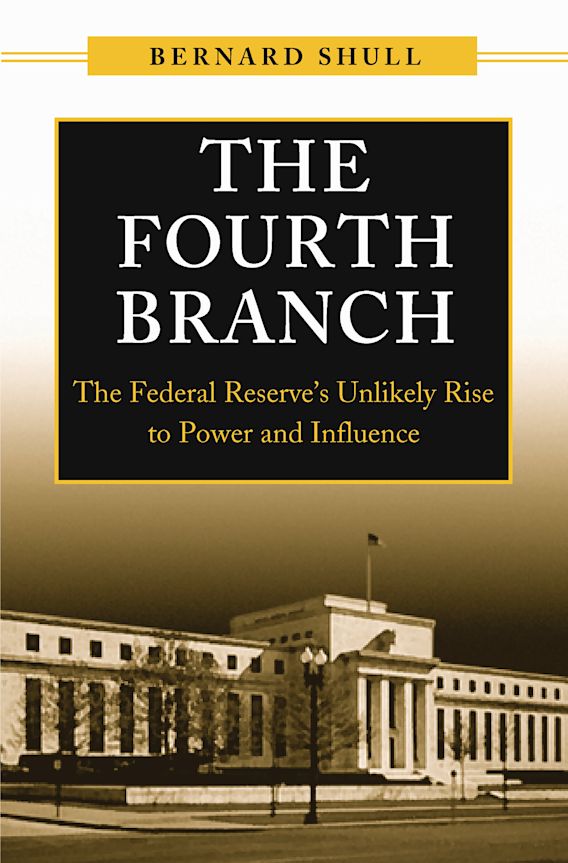 The Fourth Branch: The Federal Reserve's Unlikely Rise to Power and Influence: Bernard Shull ...