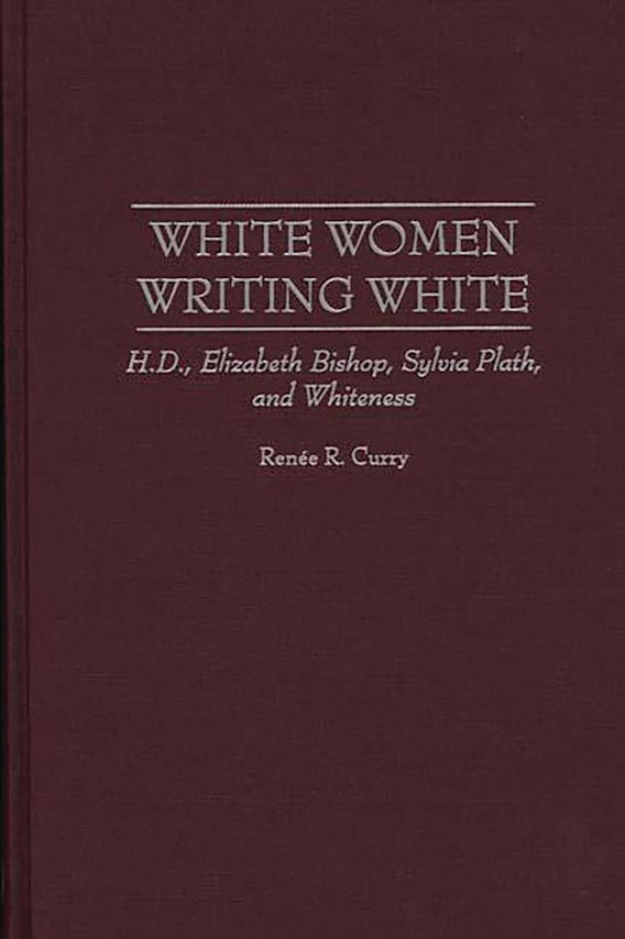 White Women Writing White: H.D., Elizabeth Bishop, Sylvia Plath, and ...