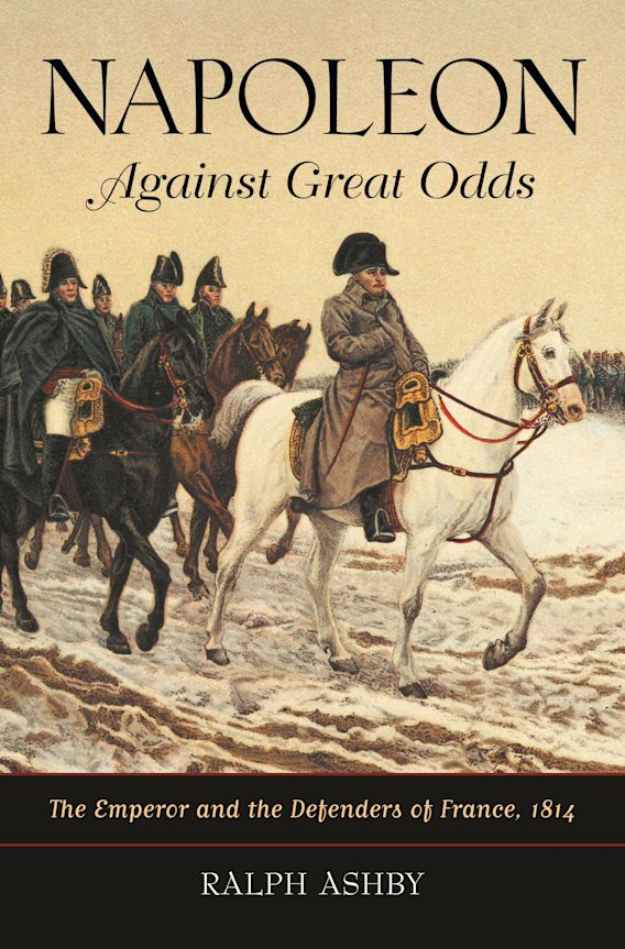 Napoleon Against Great Odds: The Emperor and the Defenders of France ...