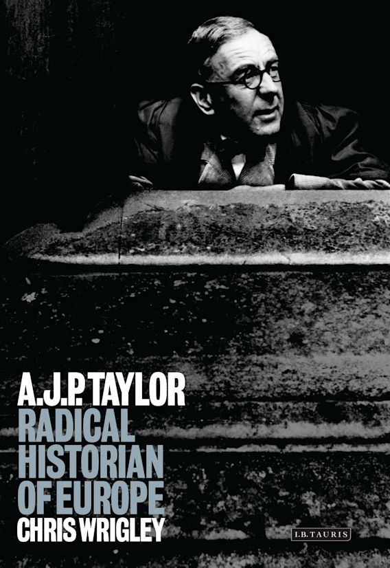 A.J.P. Taylor: Radical Historian of Europe: Chris Wrigley: I.B. Tauris