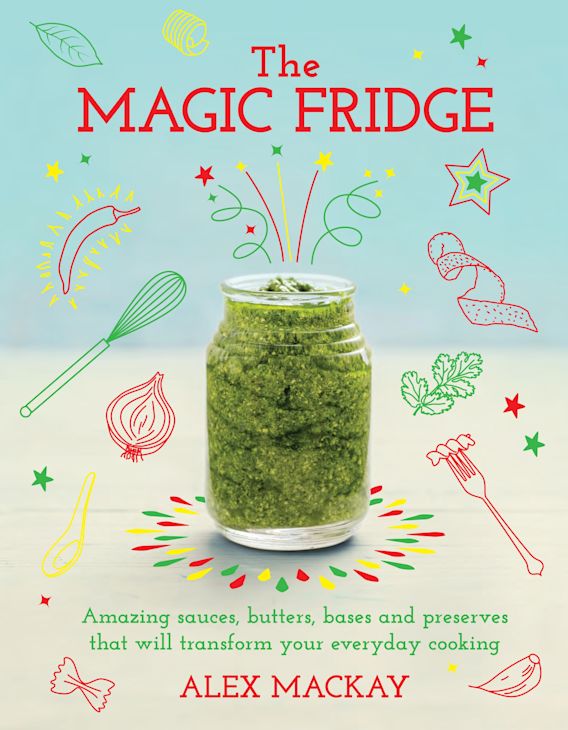 The Magic Fridge: Amazing sauces, butters, bases and preserves that ...