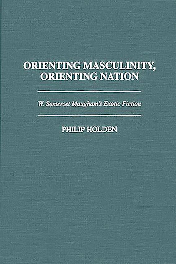 Orienting Masculinity, Orienting Nation: W. Somerset Maugham's Exotic ...
