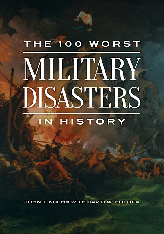 The 100 Worst Military Disasters in History: : John T. Kuehn: ABC-CLIO