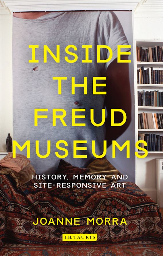 Inside the Freud Museums: History, Memory and Site-Responsive Art: Joanne Morra: I.B. Tauris