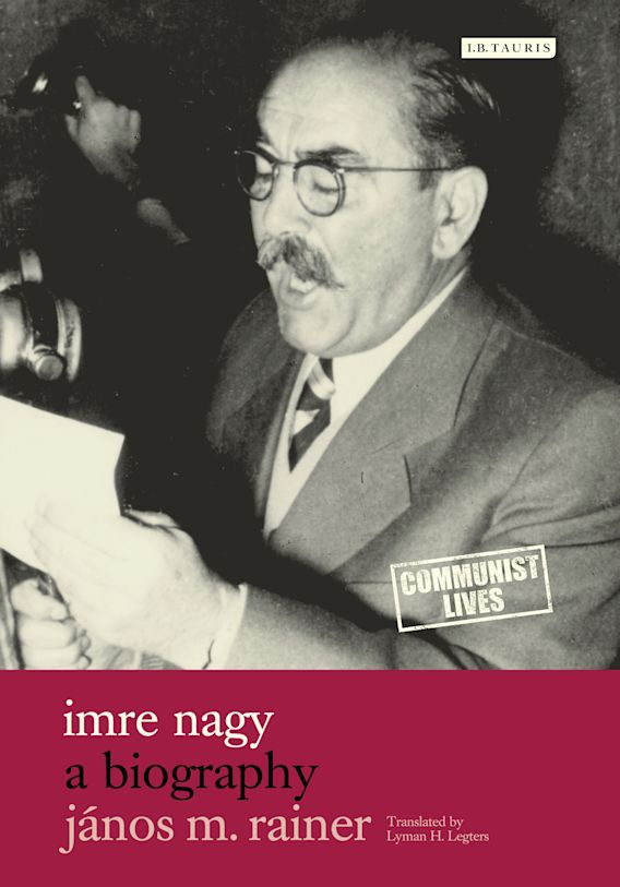 Imre Nagy: A Biography: Communist Lives János M. Rainer I.B. Tauris